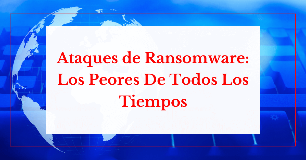 Ataque de Ransomware o Ransomware attack : ¿Cuáles Son Los Peores?